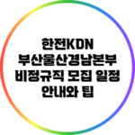 한전KDN 부산울산경남본부 비정규직 모집 일정 안내와 팁